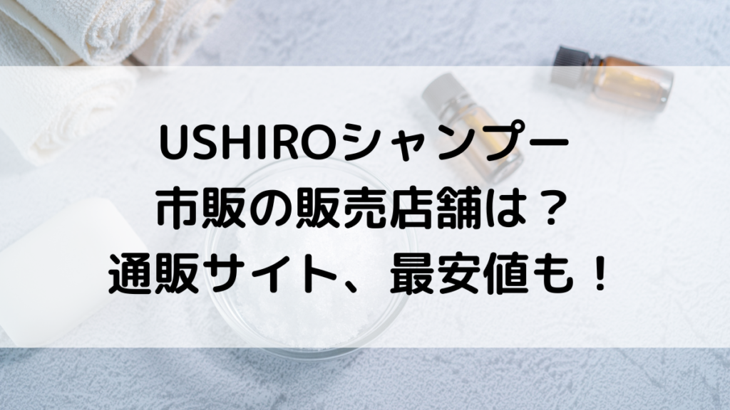 USHIROシャンプーの市販の販売店舗は？ドラッグストアやドンキ、通販サイト取り扱い、最安値も！ – Natsuブログ